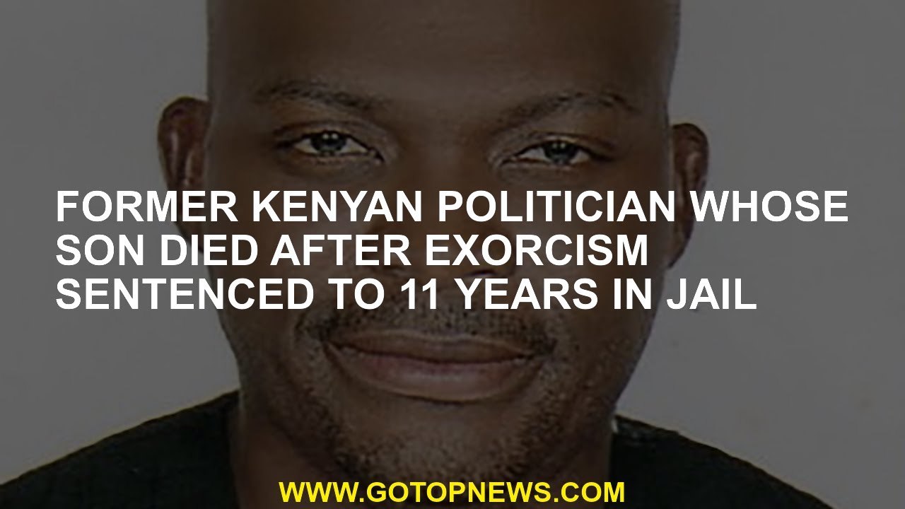 Former Kenyan Politician Whose Son Died After Exorcism Sentenced To 11