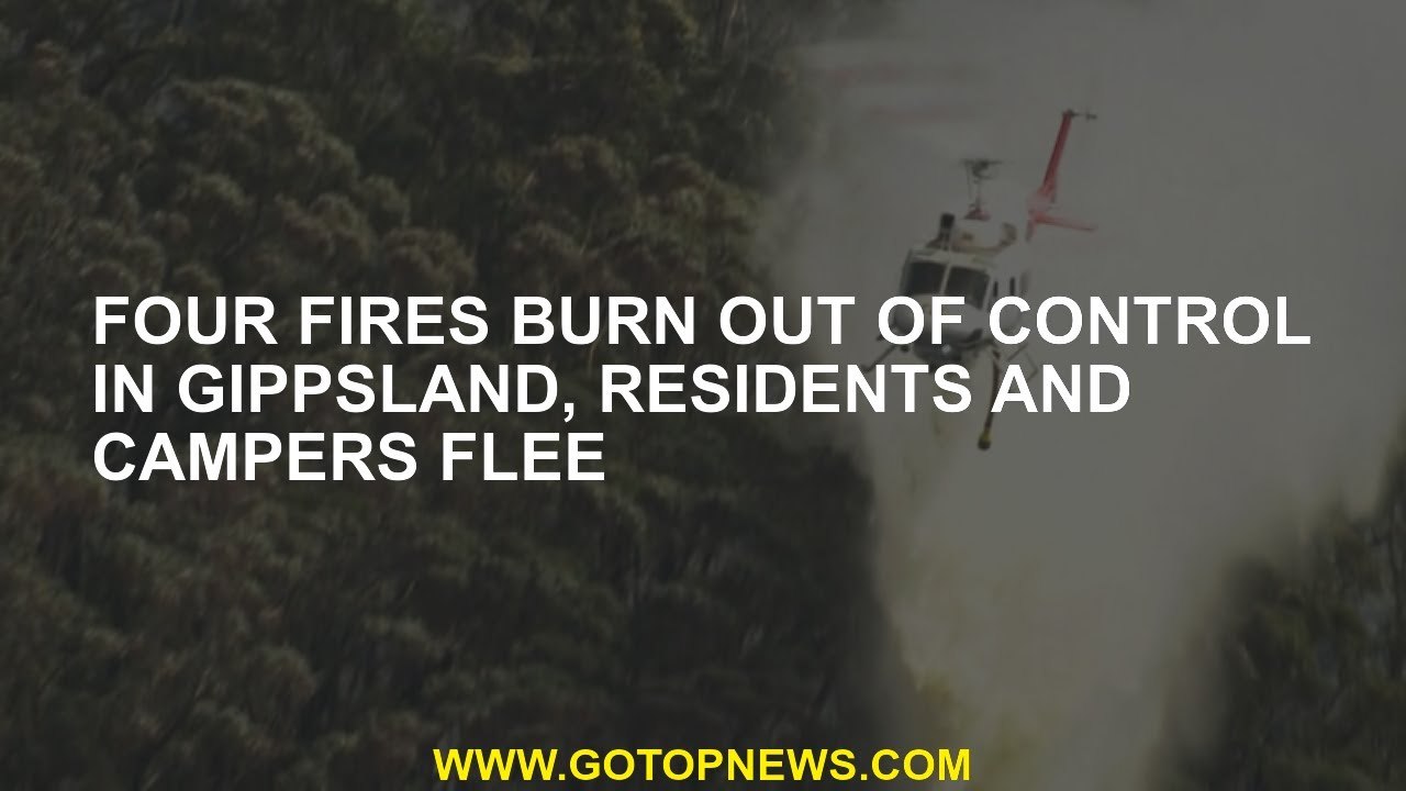 Four fires burn out of control in Gippsland, residents and campers flee ...